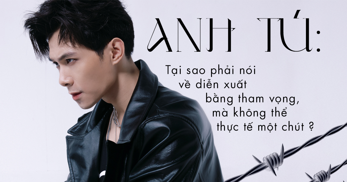 Anh Tú: Tại sao phải nói về diễn xuất bằng tham vọng, mà không thể thực ...